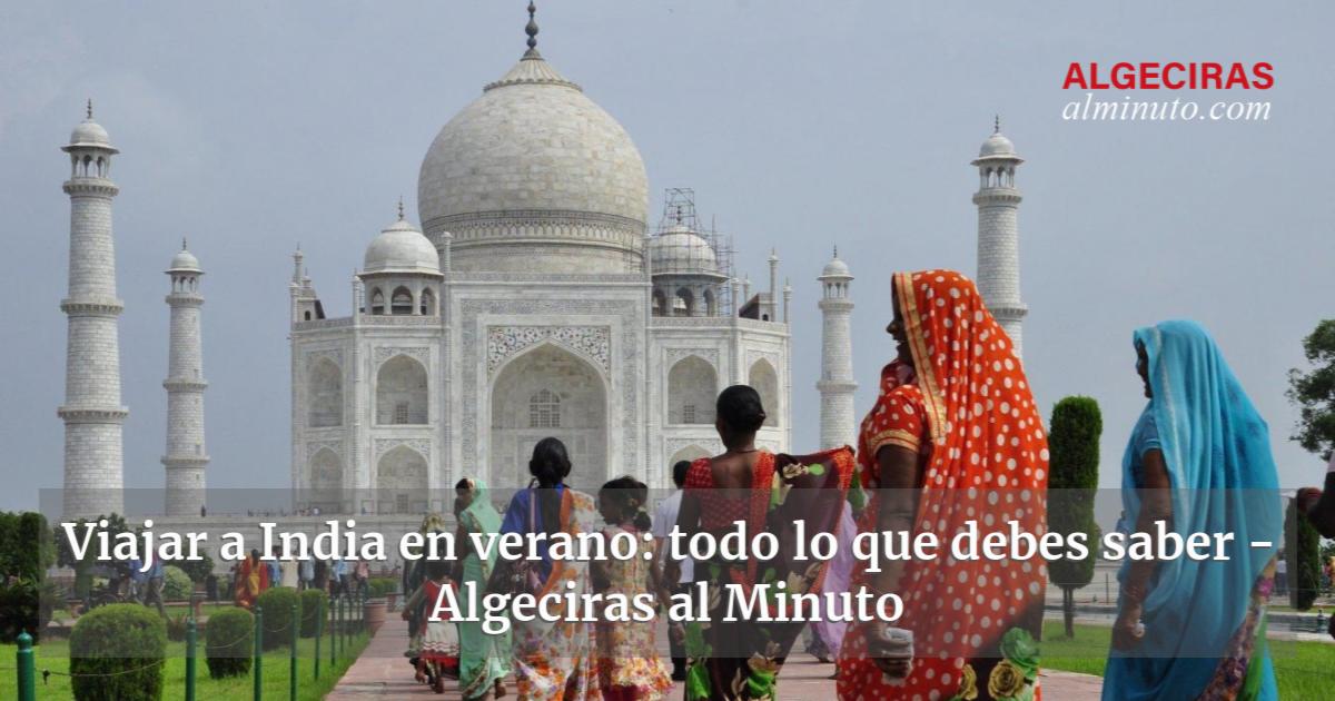 Viajar a India en verano: todo lo que debes saber - Algeciras al Minuto