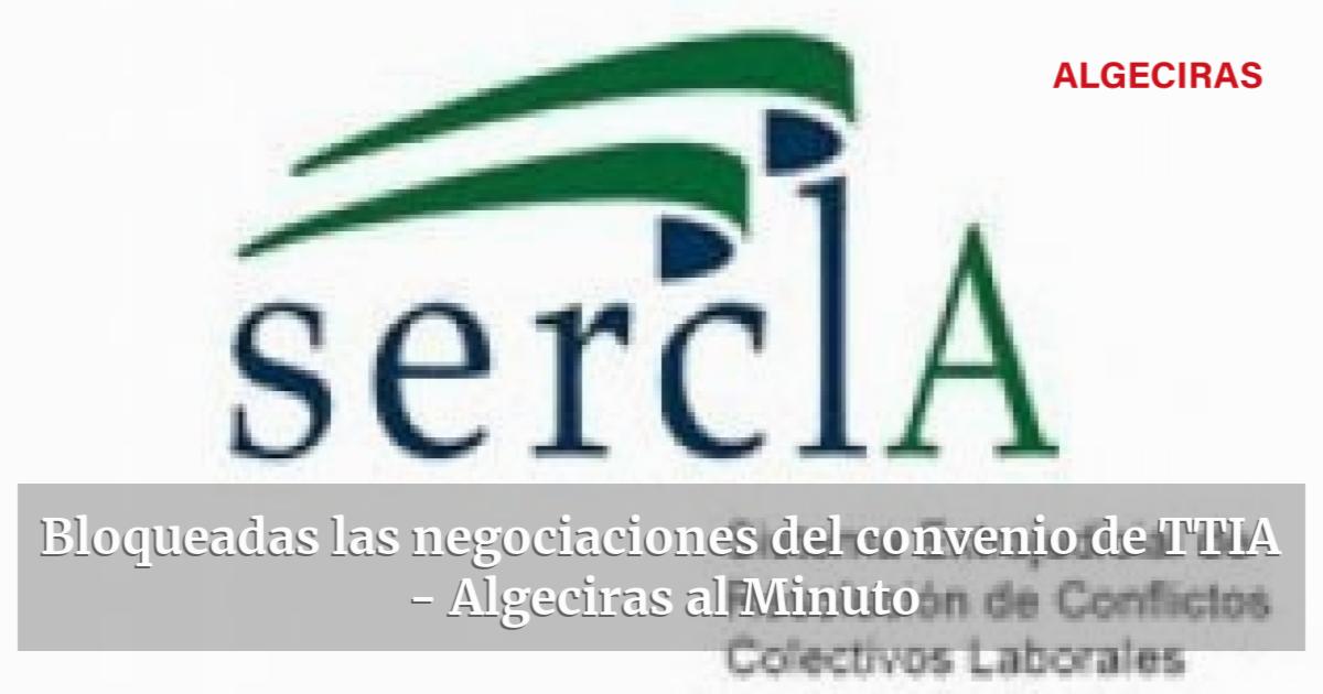 Bloqueadas las negociaciones del convenio de TTIA - Algeciras al Minuto