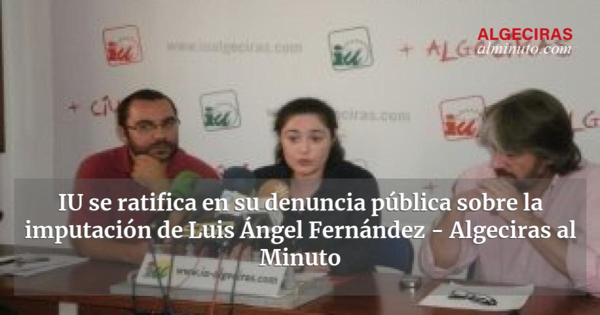 IU se ratifica en su denuncia pública sobre la imputación de Luis Ángel ...