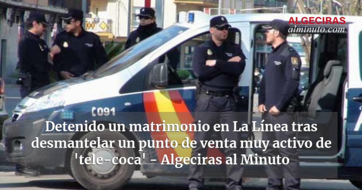 Detenido un matrimonio en La Línea tras desmantelar un punto de venta ...
